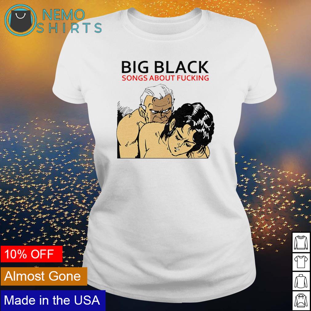 Big black song about fucking shirt, hoodie, sweater and v Big black song about fucking shirt, hoodie, sweater and v