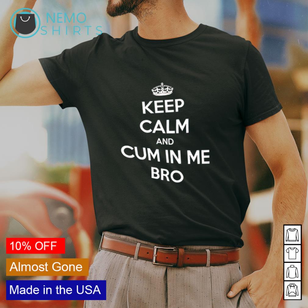 Keep Calm And Cum In Me Bro Shirt Hoodie Sweater And V Neck T Shirt